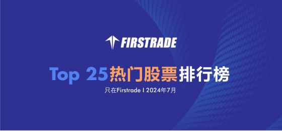 2024年7月，最受Firstrade用户欢迎的前25热门股票排行 | 港美股开户优惠及全球经济要闻
